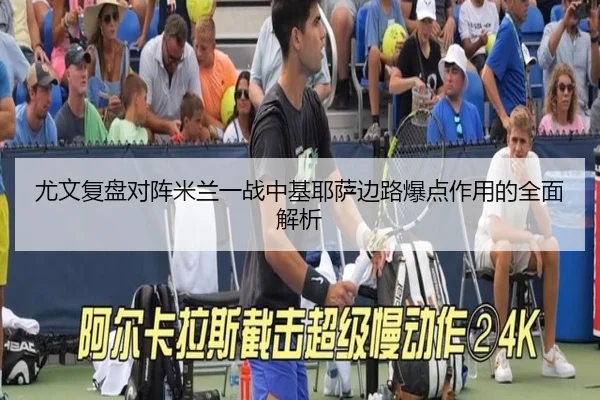 尤文复盘对阵米兰一战中基耶萨边路爆点作用的全面解析 - 亚星